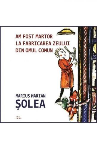 Marius Marian Solea Am fost martor la fabricarea zeului din omul comun ...